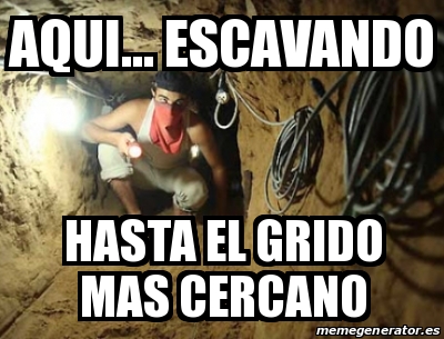 Meme Personalizado - AQUI... ESCAVANDO HASTA EL GRIDO MAS CERCANO ...