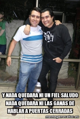 Meme Personalizado - y nada quedara ni un fiel saludo nada quedara ni ...