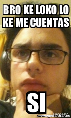 Meme Personalizado - bro ke loko lo ke me cuentas si - 31447644