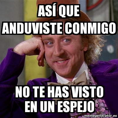 Meme Willy Wonka - AsÃ­ que anduviste conmigo No te has visto en un ...