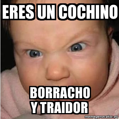 Meme Bebe furioso - Eres un cochino Borracho y Traidor - 31448790