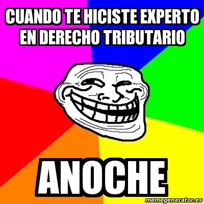 Meme Troll - Cuando te hiciste experto en Derecho Tributario ANOCHE ...