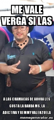 Meme Personalizado - Me vale verga si las A las chamacas de ahora les ...