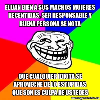 Meme Troll - elijan bien a sus machos mujeres recentidas, ser ...