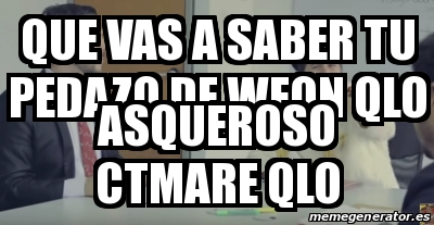 Meme Personalizado - que vas a saber tu pedazo de weon qlo asqueroso ...