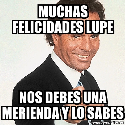 Meme Julio Iglesias - Muchas felicidades LUPE Nos debes una merienda y ...