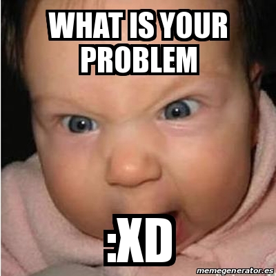 Meme Bebe furioso - what is your problem :XD - 31452283
