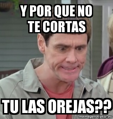 Meme Personalizado - Y por que no te cortas Tu las orejas?? - 31453490