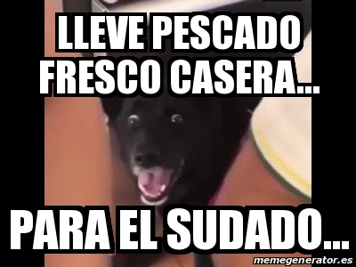 Meme Personalizado - LLEVE PESCADO FRESCO CASERA... PARA EL SUDADO ...