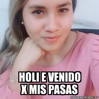 Meme Personalizado - HOLI E VENIDO X MIS PASAS - 31453855
