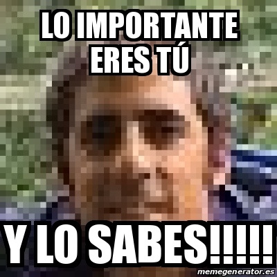 Meme Personalizado - lo importante eres tÃº y lo sabes!!!!! - 31460845