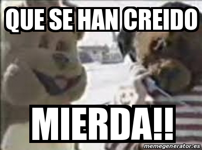Meme Personalizado - Que se han creido mierda!! - 31461848
