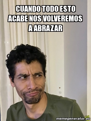 Meme Personalizado - Cuando todo esto acabe nos volveremos a abrazar ...
