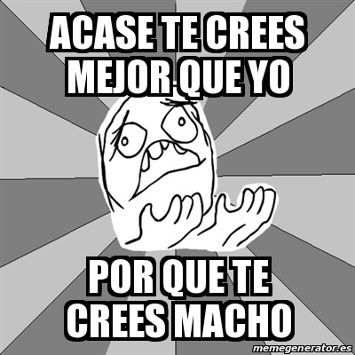 Meme Whyyy - Acase te crees mejor que yo Por que te crees macho - 31463996