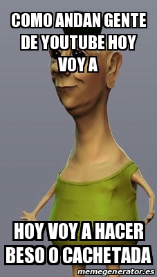 Meme Personalizado - como andan gente de youtube hoy voy a hoy voy a ...