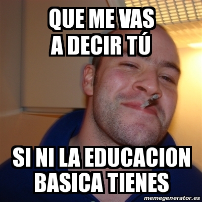 Meme Greg - Que me vas a decir tÃº si ni la educacion basica tienes ...