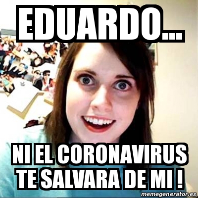 Meme Overly Attached Girlfriend - EDUARDO... NI EL CORONAVIRUS TE ...