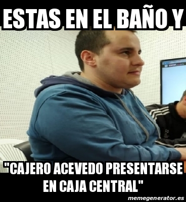 Meme Personalizado - estas en el baÃ±o y "cajero acevedo presentarse en ...