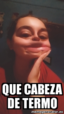 Meme Personalizado - que cabeza de termo - 31468184