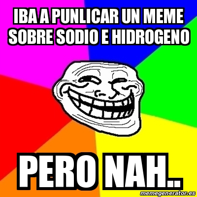 Meme Troll - IBA A PUNLICAR UN MEME SOBRE SODIO E HIDROGENO PERO NAh ...