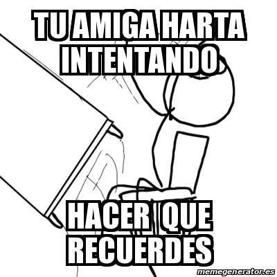Meme Desk Flip Rage Guy - tu amiga harta intentando hacer que recuerdes ...