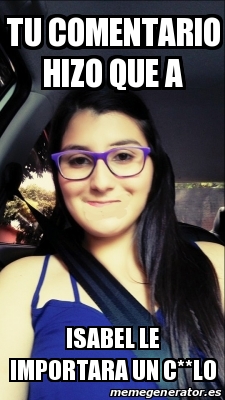 Meme Personalizado - tu comentario hizo QUE A isabel le importara un c ...