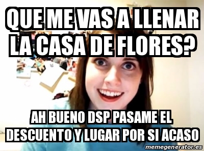 Meme Personalizado - que me vas a llenar la casa de flores? ah bueno ...
