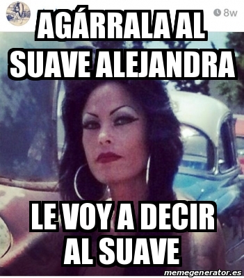 Meme Personalizado - AgÃ¡rrala al suave Alejandra Le voy a decir al ...