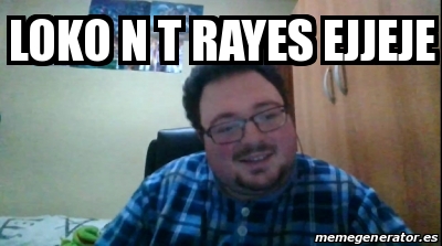 Meme Personalizado - Loko N T RAYES EJJEJE - 31471549