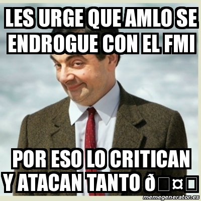 Meme Mr Bean - Les urge que AMLO se endrogue con el FMI Por eso lo ...