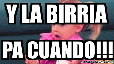 Meme Personalizado - Y la Birria Pa cuando!!! - 31473392