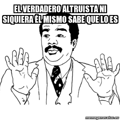 Meme Ay Si - El verdadero altruista ni siquiera Ã©l mismo sabe que lo ...