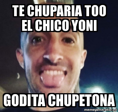 Meme Personalizado - Te chuparia too el chico yoni Godita Chupetona ...