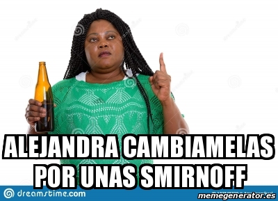 Meme Personalizado - Alejandra cambiamelas por unas Smirnoff - 31478058