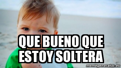 Meme Personalizado - QUE BUENO QUE ESTOY SOLTERA - 31478812