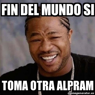 Meme Yo Dawg - Fin del mundo si Toma otra alpram - 31479263