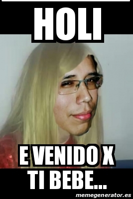 Meme Personalizado - HOLI E VENIDO X TI BEBE... - 31481801