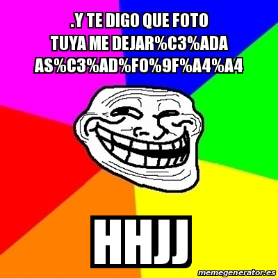 Meme Troll - .y te digo que foto tuya me dejar%C3%ADa as%C3%AD%F0%9F%A4 ...