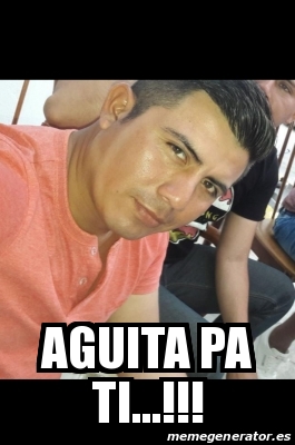 Meme Personalizado - AGUITA PA TI...!!! - 31483093