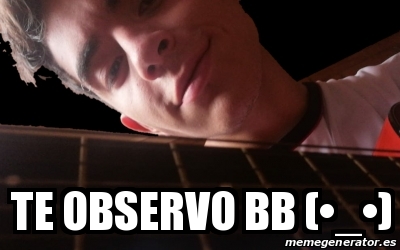 Meme Personalizado - Te observo bb (â€¢_â€¢) - 31483687