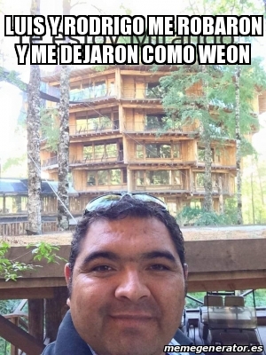 Meme Personalizado - Luis y rodrigo me robaron y me dejaron como weon ...