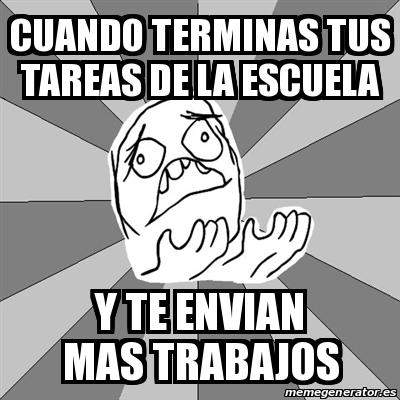 Meme Whyyy - Cuando terminas tus tareas de la escuela Y te envian mas ...