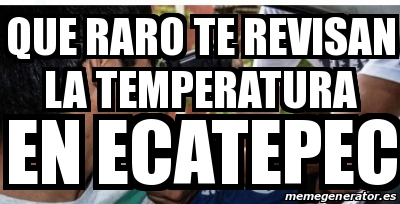 Meme Personalizado - que raro te revisan la temperatura en ecatepec ...