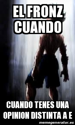 Meme Personalizado - el fronz cuando cuando tenes una opinion distinta ...