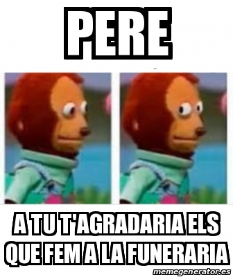 Meme Personalizado - Pere a tu t'agradaria els que fem a la funeraria ...