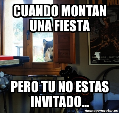Meme Personalizado - cuando montan una fiesta pero tu no estas invitado ...