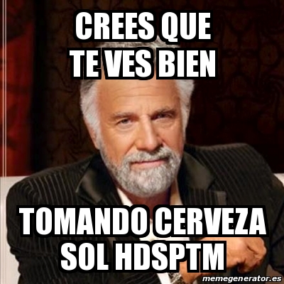 Meme Most interesting man - Crees que te ves bien Tomando cerveza Sol ...