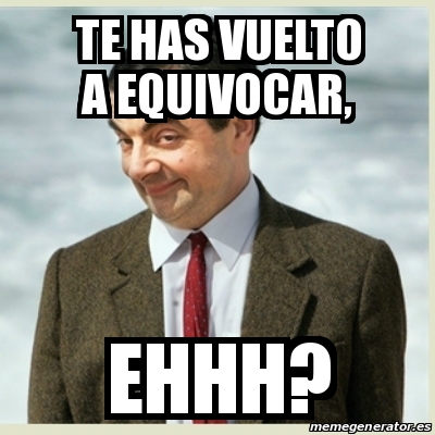 Meme Mr Bean - TE HAS VUELTO A EQUIVOCAR, EHHH? - 31489980