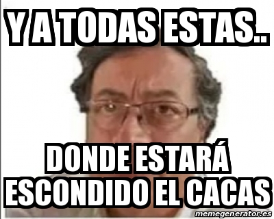 Meme Personalizado - Y a todas estas.. Donde estarÃ¡ escondido EL CACAS ...