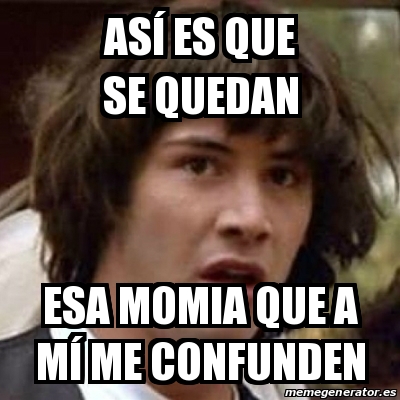 Meme Keanu Reeves - AsÃ­ es que se quedan Esa momia que a mÃ­ me ...